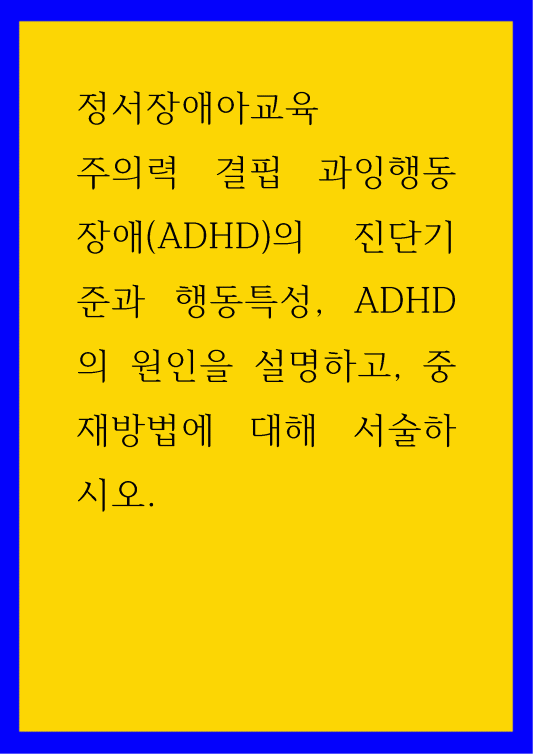 정서장애아교육 ) 주의력 결핍 과잉행동장애(ADHD)의 진단기준과 행동특성, ADHD의 원인을 설명하고, 중재방법에 대해 서술하시오