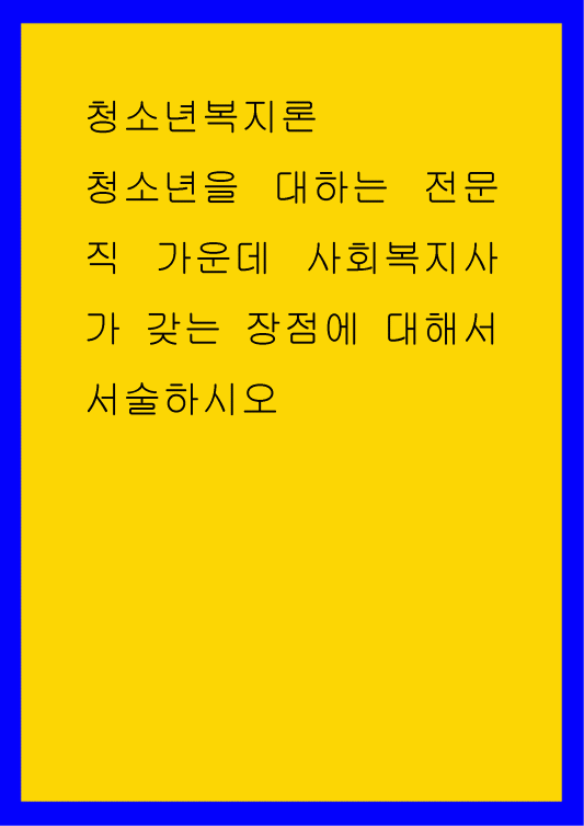 청소년복지론 ) 청소년을 대하는 전문직 가운데 사회복지사가 갖는 장점에 대해서 서술하시오