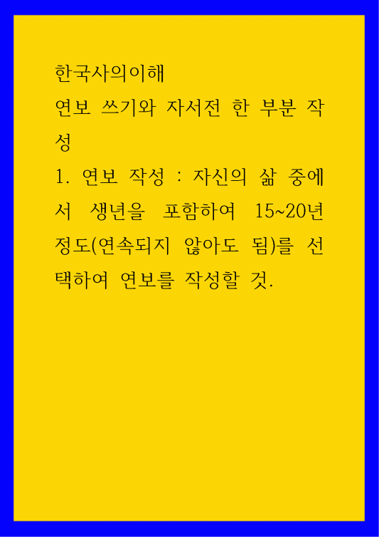 한국사의이해 ) 연보 쓰기와 자서전 한 부분 작성 - 연보 작성 - 자신의 삶 중에서 생년을 포함하여 15-20년 정도(연속되지 않아도 됨)를 선택하여 연보를 작성할 것