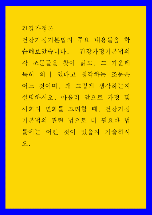 건강가정론 ) 건강가정기본법의 주요 내용들을 학습해보았습니다. 건강가정기본법의 각 조문들을 찾아 읽고, 그 가운데 특히 의미 있다고 생각하는 조문은 어느 것이며, 왜 그렇게 생각하는지 설명하시오. 아울러 앞으로 가정 및 사회의 변화를 고려할 때, 건강가정기본법의 관련 법으로 더 필요한 법률에는 어떤 것이 있을지 기술하시오.