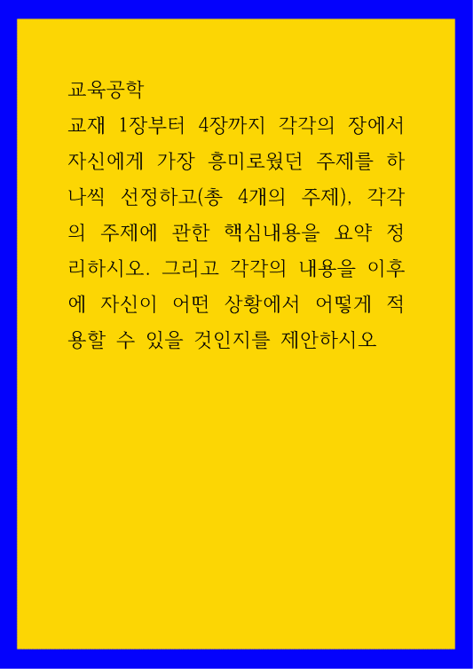 교육공학 ) 교재 1장부터 4장까지 각각의 장에서 자신에게 가장 흥미로웠던 주제를 하나씩 선정하고 각각의 내용을 이후에 자신이 어떤 상황에서 어떻게 적용할 수 있을 것인지를 제안하시오