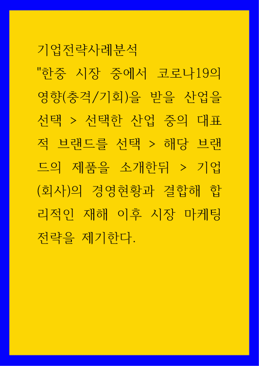 기업전략사례분석 ) 한중 시장 중에서 코로나19의 영향(충격,기회)을 받을 산업을 선택 - 선택한 산업 중의 대표적 브랜드를 선택 - 해당 브랜드의 제품을 소개한뒤 - 기업(회사)의 경영현황과 결합해 합리적인 재해 이후 시장