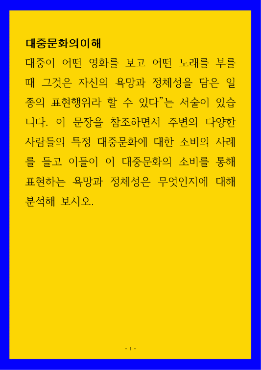 대중문화의이해 ) 주변의 다양한 사람들의 특정 대중문화에 대한 소비의 사례를 들고 이들이 이 대중문화의 소비를 통해 표현하는 욕망과 정체성은 무엇인지에 대해 분석해 보시오