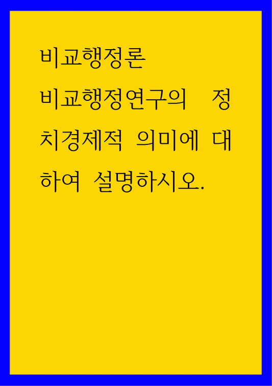 비교행정론 ) 비교행정연구의 정치경제적 의미에 대하여 설명하시오