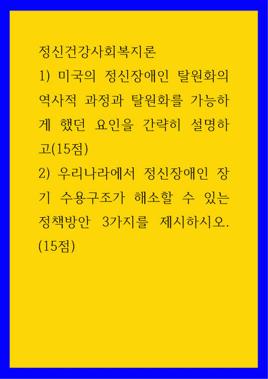 정신건강사회복지론 ) 1) 미국의 정신장애인 탈원화의 역사적 과정과 탈원화를 가능하게 했던 요인을 간략히 설명 2) 우리나라에서 정신장애인 장기 수용구조가 해소할 수 있는 정책방안 3가지를 제시