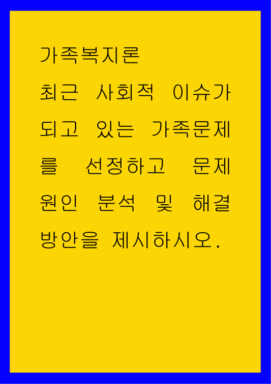 가족복지론 ) 최근 사회적 이슈가 되고 있는 가족문제를 선정하고 문제 원인 분석 및 해결방안을 제시하시오