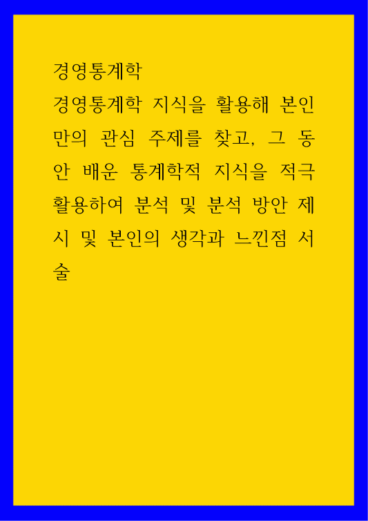 경영통계학 ) 경영통계학 지식을 활용해 본인만의 관심 주제를 찾고, 그 동안 배운 통계학적 지식을 적극 활용하여 분석 및 분석 방안 제시 및 본인의 생각과 느낀점 서술