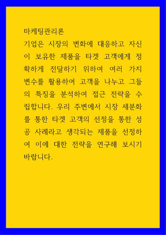 마케팅관리론 ) 우리 주변에서 시장 세분화를 통한 타겟 고객의 선정을 통한 성공 사례라고 생각되는 제품을 선정하여 이에 대한 전략을 연구해 보시기 바랍니다