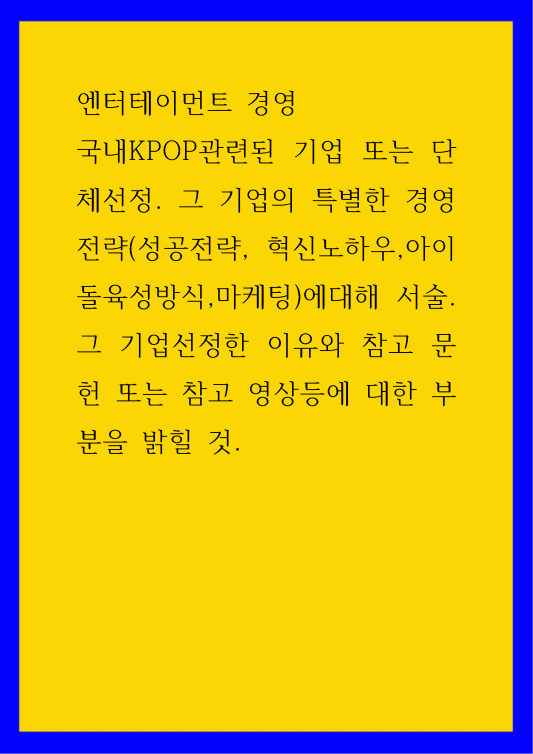 엔터테이먼트 경영 ) 국내KPOP관련된 기업 또는 단체선정. 그 기업의 특별한 경영전략(성공전략, 혁신노하우,아이돌육성방식,마케팅)에대해 서술. 그 기업선정한 이유와 참고 문헌 또는 참고 영상등에 대한 부분을 밝힐 것.