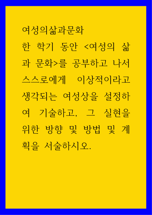 여성의삶과문화 ) 스스로에게 이상적이라고 생각되는 여성상을 설정하여 기술하고, 그 실현을 위한 방향 및 방법 및 계획을 서술하시오