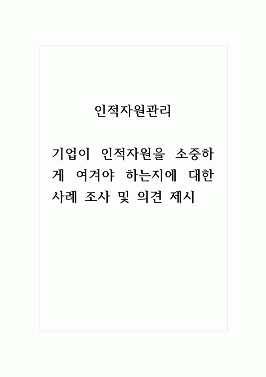 인적자원관리-기업이 인적자원을 소중하게 여겨야 하는지에 대한 사례 조사 및 의견 제시