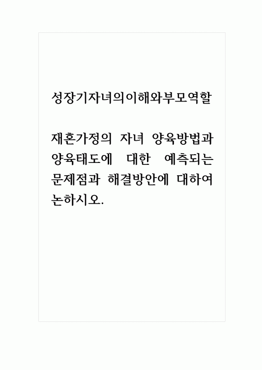 성장기자녀의이해와부모역할_재혼가정의 자녀 양육방법과 양육태도에 대한 예측되는 문제점과 해결방안에 대하여 논하시오