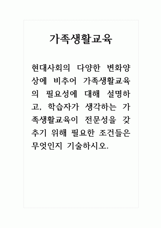 가족생활교육_현대사회의 다양한 변화양상에 비추어 가족생활교육의 필요성에 대해 설명하고, 학습자가 생각하는 가족생활교육이 전문성을 갖추기 위해 필요한 조건들은 무엇인지 기술하시오