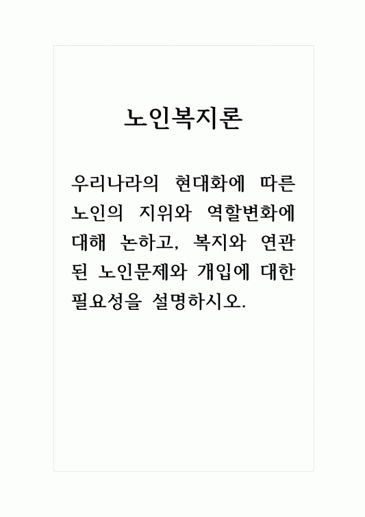 노인복지론_우리나라의 현대화에 따른 노인의 지위와 역할변화에 대해 논하고, 복지와 연관된 노인문제와 개입에 대한 필요성을 설명하시오