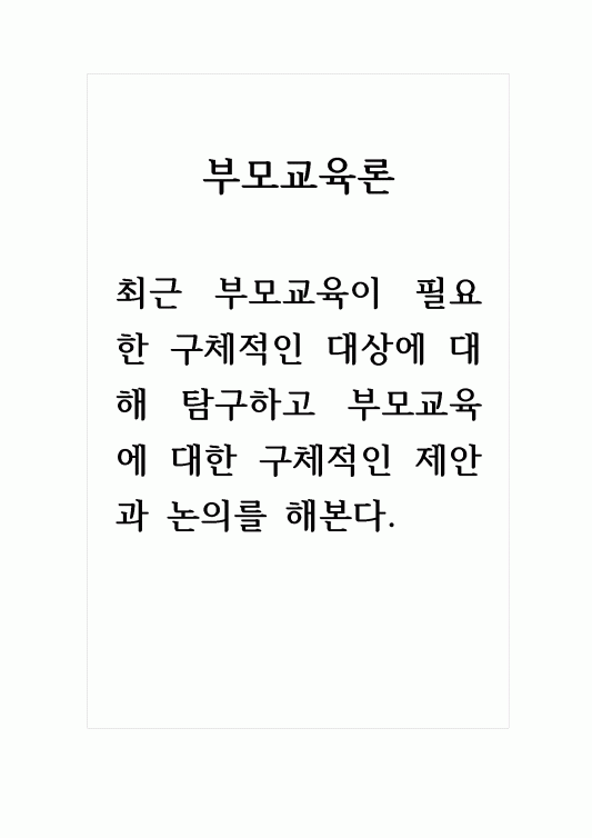 부모교육론_최근 부모교육이 필요한 구체적인 대상에 대해 탐구하고 부모교육에 대한 구체적인 제안과 논의를 해본다