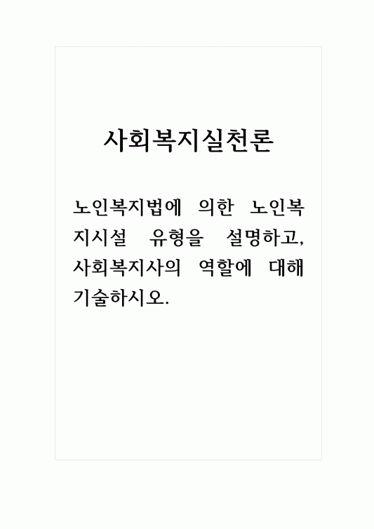 사회복지실천론_노인복지법에 의한 노인복지시설 유형을 설명하고, 사회복지사의 역할에 대해 기술하시오