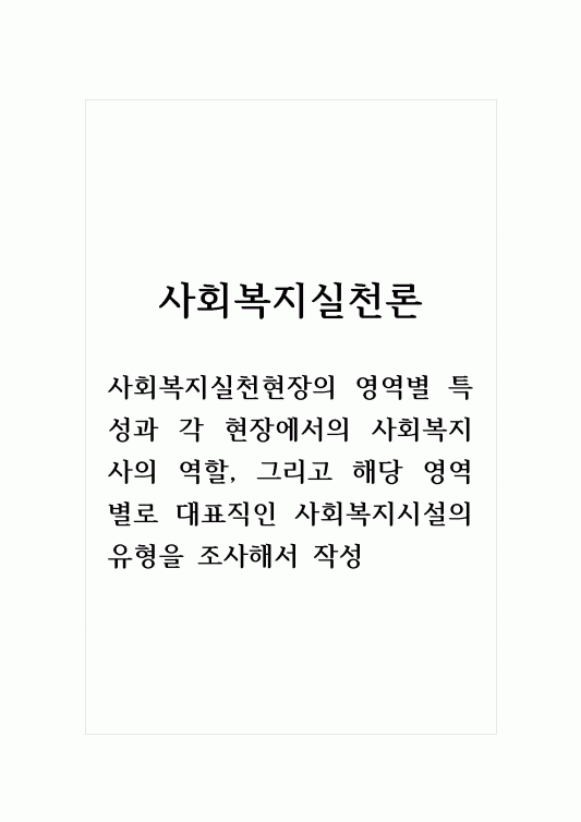 사회복지실천론_사회복지실천현장의 영역별 특성과 각 현장에서의 사회복지사의 역할, 그리고 해당 영역별로 대표직인 사회복지시설의 유형을 조사해서 작성