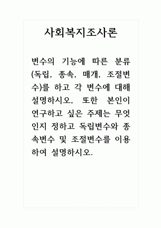 사회복지조사론_변수의 기능에 따른 분류(독립, 종속, 매개, 조절변수)를 하고 각 변수에 대해 설명하시오, 또한 본인이 연구하고 싶은 주제는 무엇인지 정하고 독립변수와 종속변수 및 조절변수를 이용하여 설명하시오