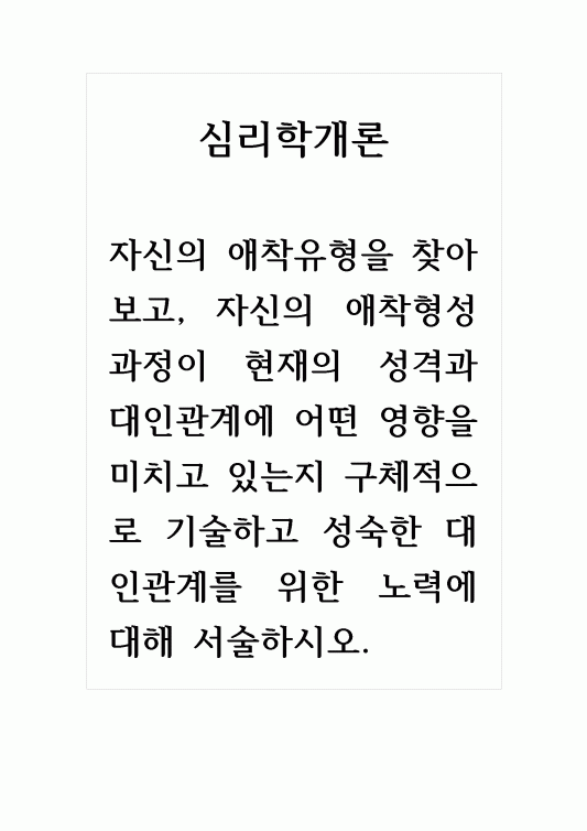 심리학개론_자신의 애착유형을 찾아보고, 자신의 애착형성과정이 현재의 성격과 대인관계에 어떤 영향을 미치고 있는지 구체적으로 기술하고 성숙한 대인관계를 위한 노력에 대해 서술하시오