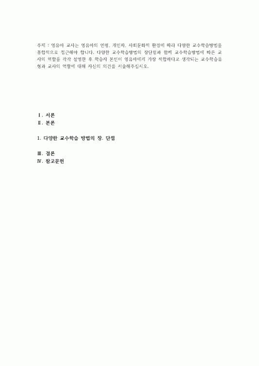 영유아 교사는 영유아의 연령, 개인차, 사회문화적 환경에 따라 다양한 교수학습방법을 통합적으로 접근해야 합니다. 다양한 교수학습방법의 장단점과 함께 교수학습방법에 따른 교사의 역할을 각각 설명한 후 학습자 본인이 영유아에게 가장 적합하다고 생각되는 교수학습유형과 교사의 역할에 대해 자신의 의견을 서술해주십시오.