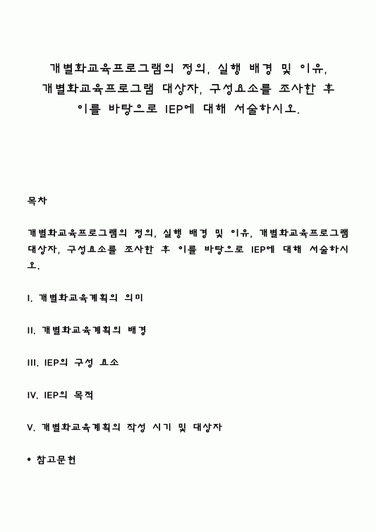 개별화교육프로그램의 정의, 실행 배경 및 이유, 개별화교육프로그램 대상자, 구성요소를 조사한 후 이를 바탕으로 IEP에 대해 서술하시오