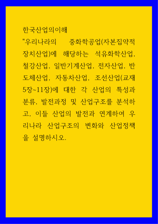 한국산업의이해 ) 우리나라의 중화학공업(자본집약적 장치산업)에 해당하는 석유화학산업, 철강산업, 일반기계산업, 전자산업, 반도체산업, 자동차산업, 조선산업에 대한 각 산업의 특성과 분류, 발전과정 및 산업구조를 분석