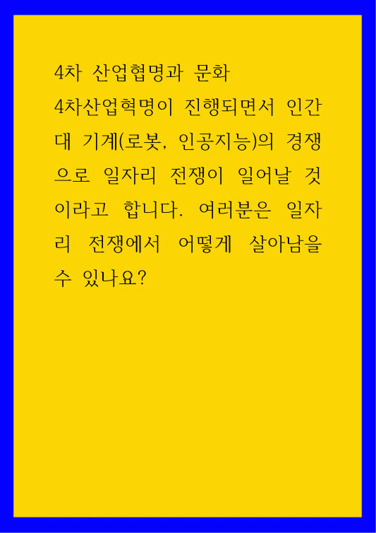 4차 산업협명과 문화 ) 4차산업혁명이 진행되면서 인간 대 기계(로봇, 인공지능)의 경쟁으로 일자리 전쟁이 일어날 것이라고 합니다