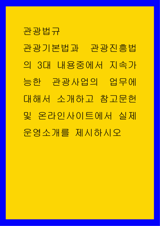 관광법규 ) 관광기본법과 관광진흥법의 3대 내용중에서 지속가능한 관광사업의 업무에 대해서 소개하고 참고문헌 및 온라인사이트에서 실제 운영소개를 제시하시오