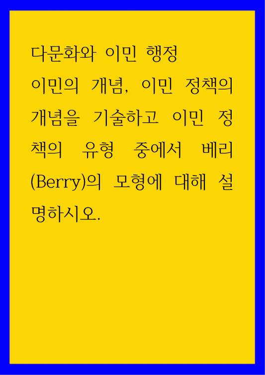 다문화와 이민 행정 ) 이민의 개념, 이민 정책의 개념을 기술하고 이민 정책의 유형 중에서 베리(Berry)의 모형에 대해 설명하시오