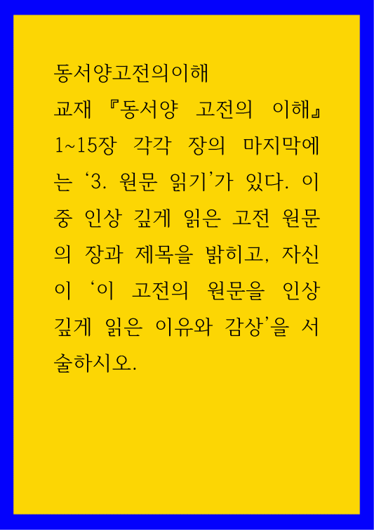 동서양고전의이해 ) 교재 동서양 고전의 이해 1-15장 각각 장의 마지막에는 ‘3. 원문 읽기’가 있다. 이 중 인상 깊게 읽은 고전 원문의 장과 제목을 밝히고, 자신이 ‘이 고전의 원문을 인상 깊게 읽은 이유와 감상’을 서술하시오.