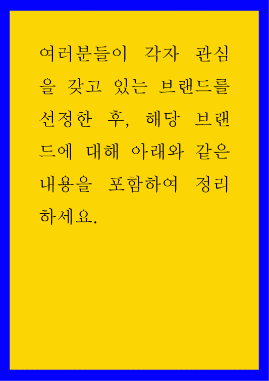 마케팅 ) 여러분들이 각자 관심을 갖고 있는 브랜드를 선정한 후, 해당 브랜드에 대해 아래와 같은 내용을 포함하여 정리하세요