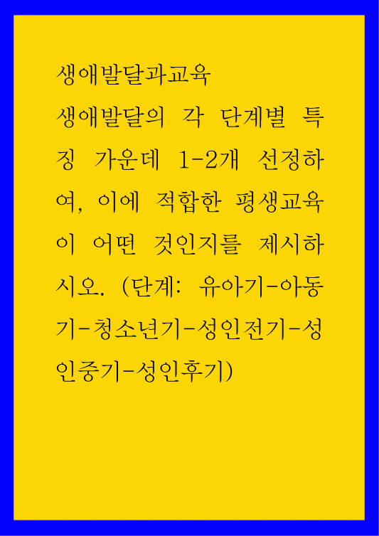 생애발달과교육 ) 생애발달의 각 단계별 특징 가운데 1-2개 선정하여, 이에 적합한 평생교육이 어떤 것인지를 제시하시오