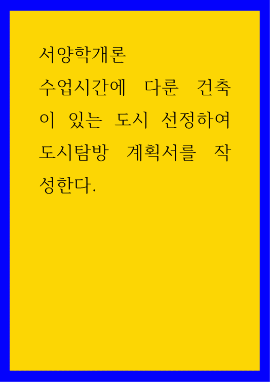 서양학개론 ) 수업시간에 다룬 건축이 있는 도시 선정하여 도시탐방 계획서를 작성한다