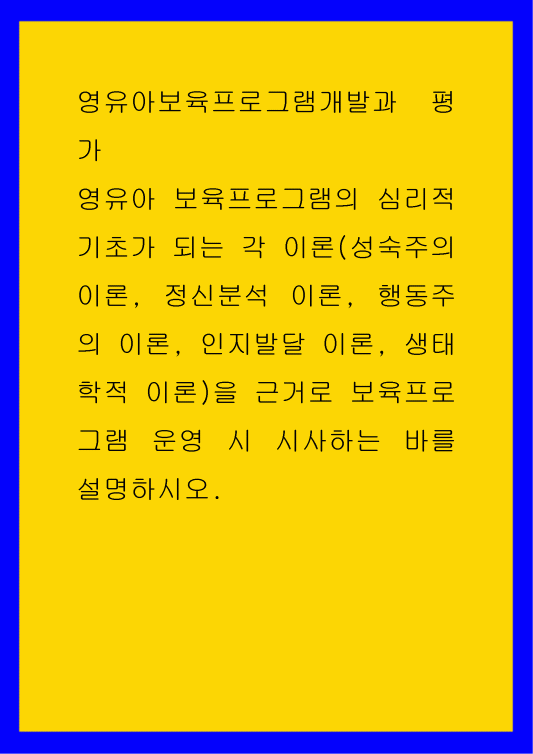 영유아보육프로그램개발과 평가 ) 영유아 보육프로그램의 심리적 기초가 되는 각 이론(성숙주의 이론, 정신분석 이론, 행동주의 이론, 인지발달 이론, 생태학적 이론)을 근거로 보육프로그램 운영 시 시사하는 바를 설명하시오