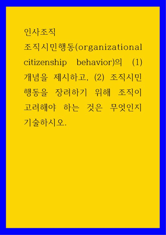 인사조직 ) 조직시민행동(organizational citizenship behavior)의 (1) 개념을 제시하고, (2) 조직시민행동을 장려하기 위해 조직이 고려해야 하는 것은 무엇