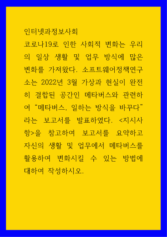 인터넷과정보사회 ) 소프트웨어정책연구소는 2022년 3월 가상과 현실이 완전히 결합된 공간인 메타버스와 관련하여 메타버스, 일하는 방식을 바꾸다라는 보고서를 발표하였다