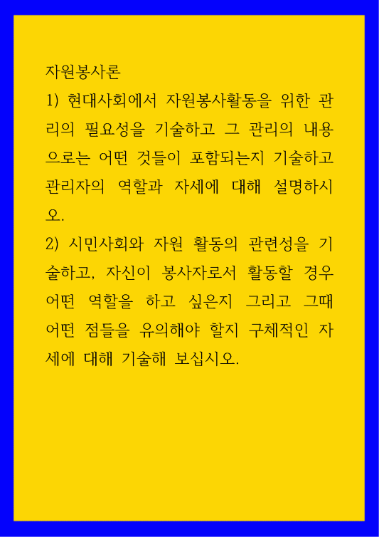 자원봉사론 ) 시민사회와 자원 활동의 관련성을 기술하고, 자신이 봉사자로서 활동할 경우 어떤 역할을 하고 싶은지 그리고 그때 어떤 점들을 유의해야 할지 구체적인 자세에 대해 기술해 보십시오