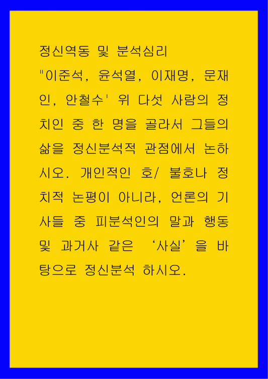 정신역동 및 분석심리 ) 이준석, 윤석열, 이재명, 문재인, 안철수 위 다섯 사람의 정치인 중 한 명을 골라서 그들의 삶을 정신분석적 관점에서 논하시오