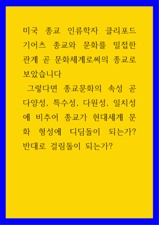 종교학 ) 종교문화의 속성 곧 다양성, 특수성, 다원성, 일치성에 비추어 종교가 현대세계 문화 형성에 디딤돌이 되는가 반대로 걸림돌이 되는가