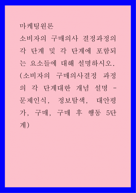 마케팅원론 ) 소비자의 구매의사 결정과정의 각 단계 및 각 단계에 포함되는 요소들에 대해 설명하시오