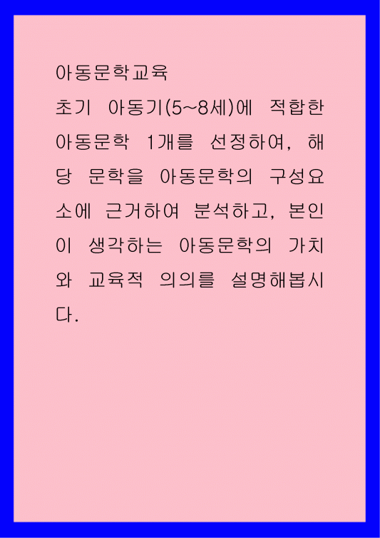 아동문학교육 ) 초기 아동기(5-8세)에 적합한 아동문학 1개를 선정하여, 해당 문학을 아동문학의 구성요소에 근거하여 분석하고, 본인이 생각하는 아동문학의 가치와 교육적 의의를 설명해봅시다