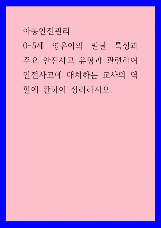 아동안전관리 ) 0-5세 영유아의 발달 특성과 주요 안전사고 유형과 관련하여 안전사고에 대처하는 교사의 역할에 관하여 정리하시오