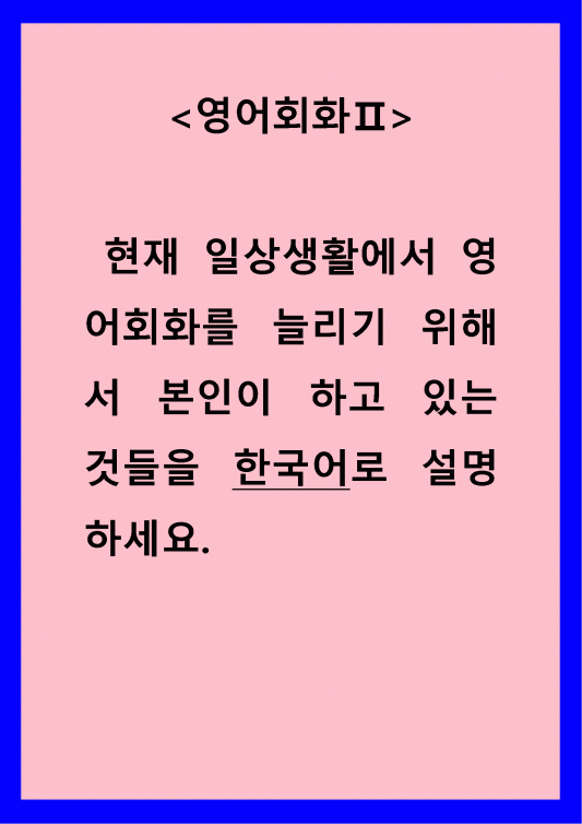 영어회화 ) 현재 일상생활에서 영어회화를 늘리기 위해서 본인이 하고 있는 것들을 한국어로 설명하세요