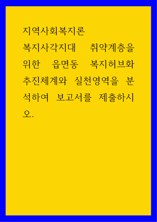 지역사회복지론 ) 복지사각지대 취약계층을 위한 읍면동 복지허브화 추진체계와 실천영역을 분석하여 보고서를 제출하시오