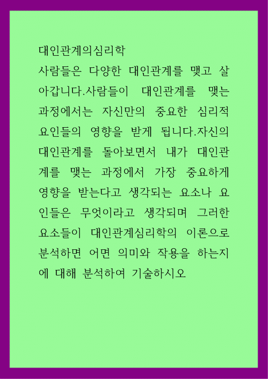 대인관계의심리학 ) 대인관계를 돌아보면서 내가 대인관계를 맺는 과정에서 가장 중요하게 영향을 받는다고 생각되는 요소나 요인들은 무엇이라고 생각되며 그러한 요소들이 대인관계심리학의 이론으로 분석하면 어면 의미와 작용을 하는지에 대해 분석하여 기술