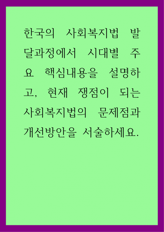 복지 ) 한국의 사회복지법 발달과정에서 시대별 주요 핵심내용을 설명하고, 현재 쟁점이 되는 사회복지법의 문제점과 개선방안을 서술하세요