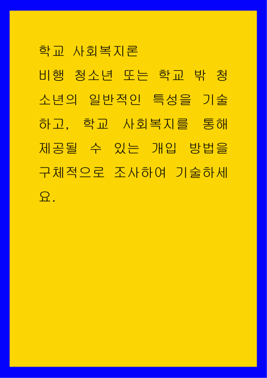 학교 사회복지론 ) 비행 청소년 또는 학교 밖 청소년의 일반적인 특성을 기술하고, 학교 사회복지를 통해 제공될 수 있는 개입 방법을 구체적으로 조사하여 기술하세요