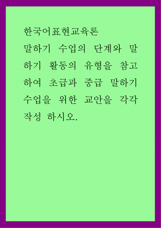 한국어표현교육론 ) 말하기 수업의 단계와 말하기 활동의 유형을 참고하여 초급과 중급 말하기 수업을 위한 교안을 각각 작성 하시오