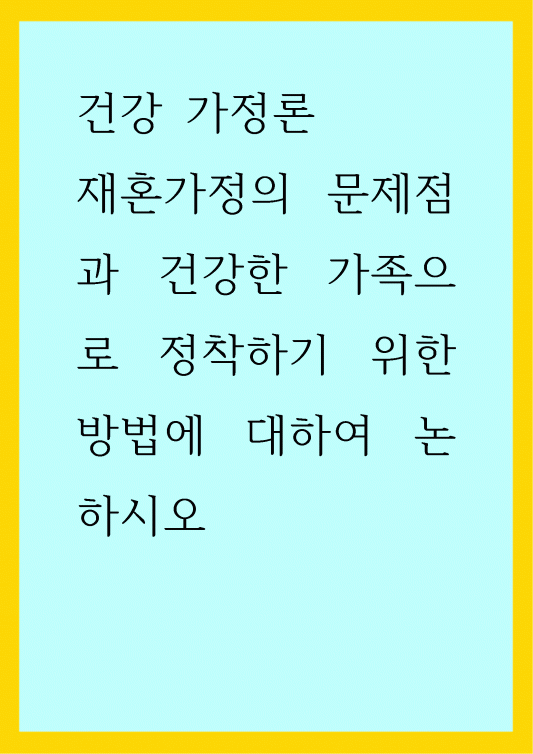 건강 가정론 ) 재혼가정의 문제점과 건강한 가족으로 정착하기 위한 방법에 대하여 논하시오