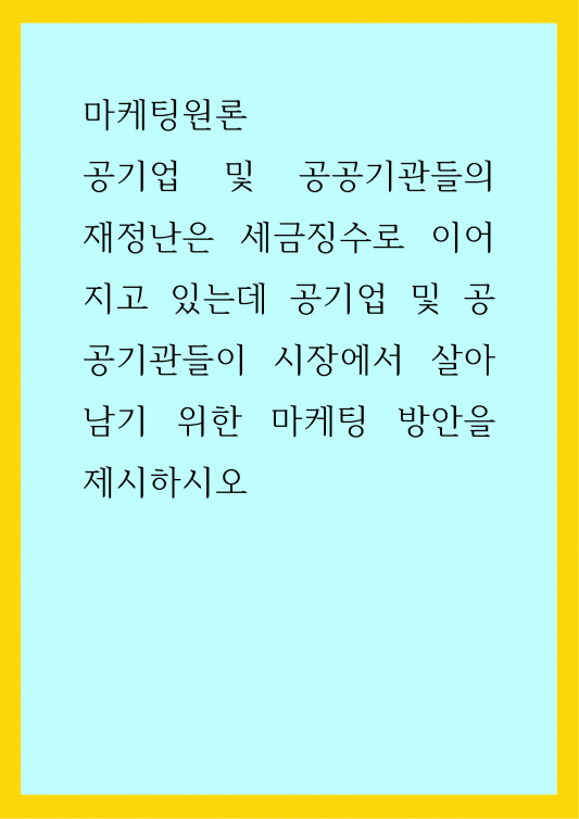 마케팅원론 ) 공기업 및 공공기관들의 재정난은 세금징수로 이어지고 있는데 공기업 및 공공기관들이 시장에서 살아남기 위한 마케팅 방안을 제시하시오